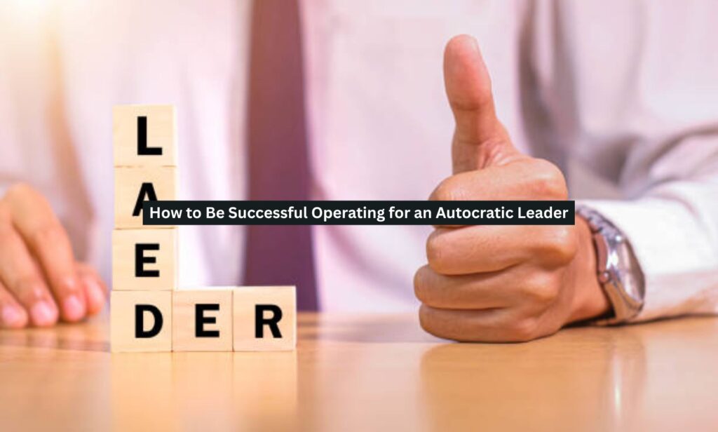 How to Be Successful Operating for an Autocratic Leader - Leaders Plans